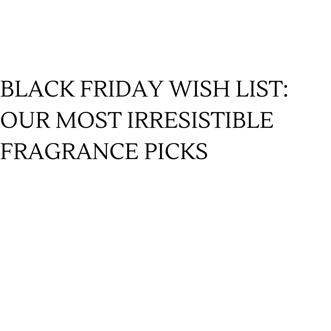 Black Friday Wish List: Our Most Irresistible Fragrance Picks